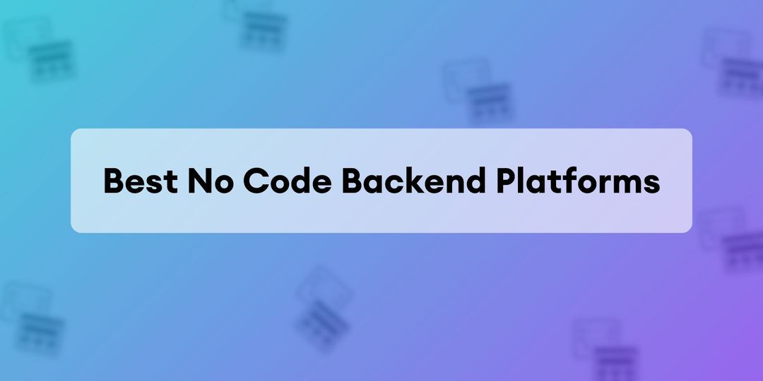 A Curated List of 8 No-Code Backends & All The Critical Info You Need To Make Your Choice